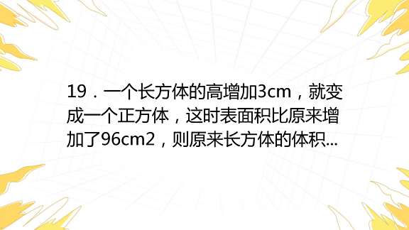 19.一个长方体的高增加3cm,就变成一个正方体,这时表面积比原来增加了96cm2,则原来长方体的体积是多少立方厘米?百度教育