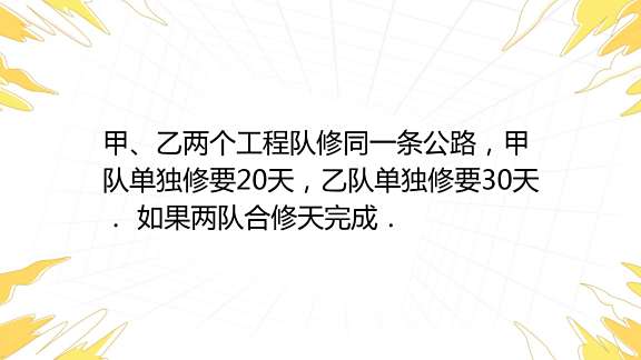甲、乙两个工程队修同一条公路，甲队单独修要20天，乙队单独修要30天． 如果两队合修天完成．百度教育