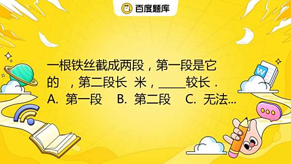 一根铁丝截成两段，第一段是它的910 ，第二段长910 米，较长． A 第一段 B 第二段 C百度教育
