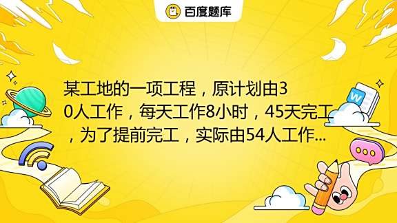某工地的一项工程，原计划由30人工作，每天工作8小时，45天完工，为了提前完工，实际由54人工作，每天工作10小时，可以提前几天完工？ 百度教育