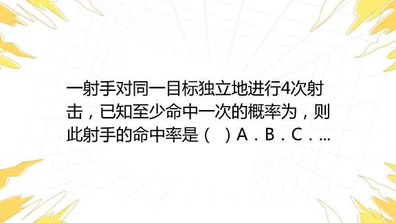 一射手对同一目标独立地进行4次射击，已知至少命中一次的概率为，则此射手的命中率是（ ） A B C D 百度教育