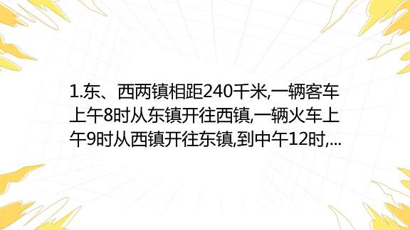 1东、西两镇相距240千米一辆客车上午8时从东镇开往西镇一辆火车上午9时从西镇开往东镇到中午12时两车恰好在两镇间的中点相遇如果两