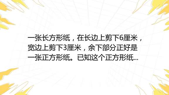 6一张长方形纸在长边上剪下6厘米宽边上剪下3厘米余下部分正好是一张正方形纸。已知这个正方形纸的面积比原来长方形纸面积少54平方厘米