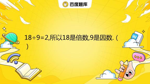 18÷9=2, 所以 18 是倍数 ,9 是因数 .（ ） A. 正确 B._百度教育