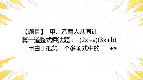 【题目】 甲、乙两人共同计算一道整式乘法题： 2xa3xb ．甲由于把第一个多项式中的 A ”看成了 ﹣ A 百度教育