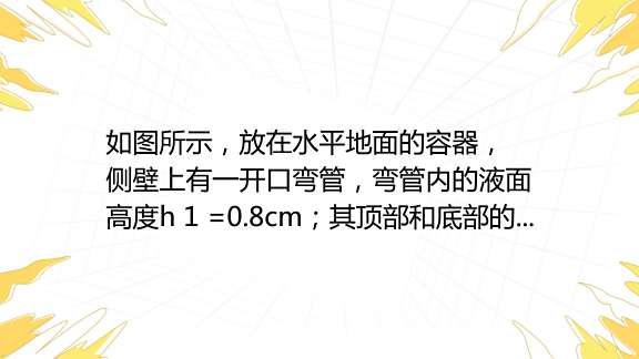 如图所示，放在水平地面的容器，侧壁上有一开口弯管，弯管内的液面高度h 1 08cm；其顶部和底部的面积均为01m 2 ，顶部到底部的高度