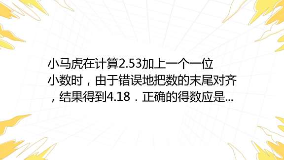 小马虎在计算253加上一个一位小数时，由于错误地把数的末尾对齐，结果得到418．正确的得数应是（ ） ．百度教育