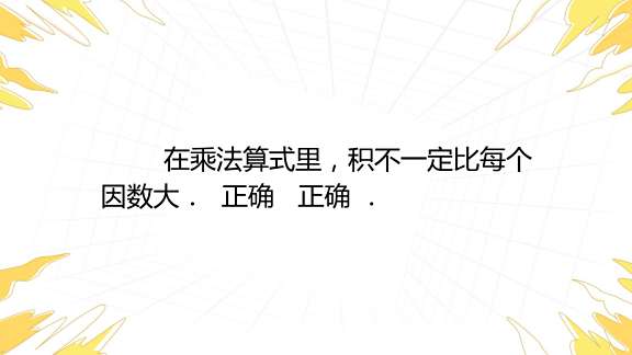在乘法算式里，积不一定比每个因数大． 正确 正确 ． 百度教育