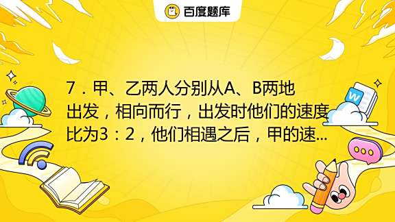 7．甲、乙两人分别从 A、b两地出发，相向而行，出发时他们的速度比为3：2，他们相遇之后，甲的速度提高了20，乙的速度提高了30，这样，当