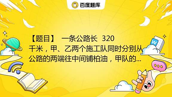 【题目】 一条公路长 320 千米，甲、乙两个施工队同时分别从公路的两端往中间铺柏油，甲队的施工速度是乙队的 15 倍， 4 天后这条百度教育