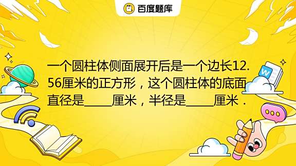 一个圆柱体侧面展开后是一个边长1256厘米的正方形，这个圆柱体的底面直径是厘米，半径是厘米．百度教育