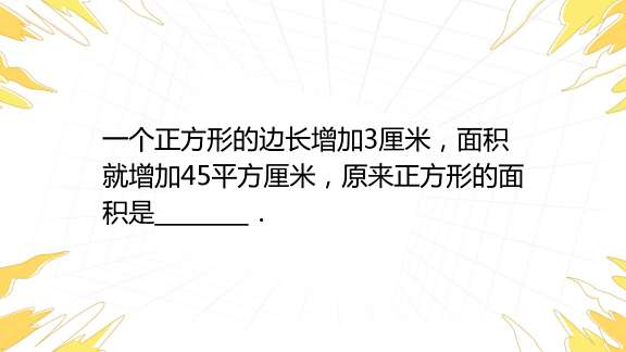 一个正方形的边长增加3厘米，面积就增加45平方厘米，原来正方形的面积是．百度教育