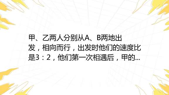 甲、乙两人分别从 A、b两地出发，相向而行，出发时他们的速度比是3：2，他们第一次相遇后，甲的速度提高了20，乙：的速度提高了30．这样