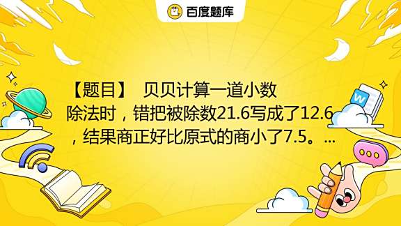 【题目】 贝贝计算一道小数除法时，错把被除数216写成了126，结果商正好比原式的商小了75。正确的商是（）。 百度教育