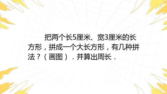 把两个长5厘米、宽3厘米的长方形，拼成一个大长方形，有几种拼法？（画图）．并算出周长． 百度教育