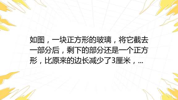 如图，一块正方形的玻璃，将它截去一部分后，剩下的部分还是一个正方形，比原来的边长减少了3厘米，面积减少了81平方厘米求原来正方形的面积是多少