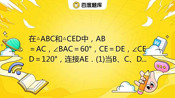 在 Abc和 Ced中，ab＝ac，∠bac＝60°，ce＝de，∠ced＝120°，连接ae． 图2 1 当 B、c、 百度教育