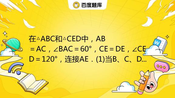 在 Abc和 Ced中,ab=ac,∠bac=60°,ce=de,∠ced=120°,连接ae. 图2 1 当 B、c、 百度教育