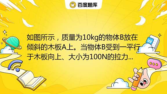 如图所示，质量为10kg的物体b放在倾斜的木板a上。当物体b受到一平行于木板向上、大小为100n的拉力作用时，刚好沿木板匀速上滑；当物体b受到