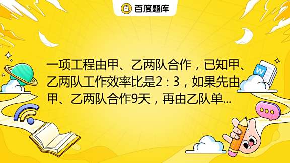 一项工程由甲、乙两队合作，已知甲、乙两队工作效率比是2∶3，如果先由甲、乙两队合作9天，再由乙队单独做6天，正好能完成全部工程的75；如果甲