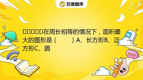 在周长相等的情况下，面积最大的图形是（ ） A 长方形 B 正方形 C 圆百度教育