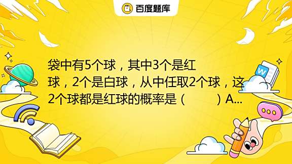 袋中有5个球，其中3个是红球，2个是白球，从中任取2个球，这2个球都是红球的概率是（ ）a．110b．310c．710d．37百度教育