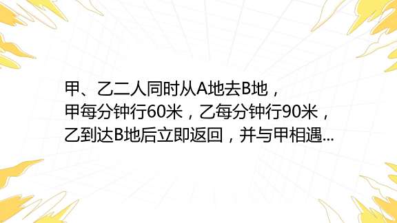甲、乙二人同时从a地去b地，甲每分钟行60米，乙每分钟行90米，乙到达b地后立即返回，并与甲相遇，相遇时，甲还需行3分钟才能到达b地．a、b
