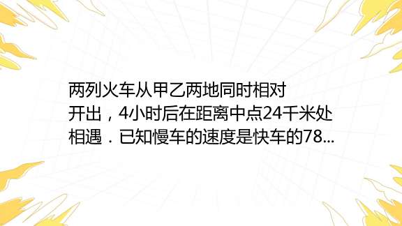 两列火车从甲乙两地同时相对开出，4小时后在距离中点24千米处相遇．已知慢车的速度是快车的78．快车和慢车的速度各是多少千米小时？百度教育