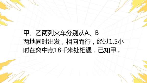 甲、乙两列火车分别从a、b两地同时出发，相向而行，经过15小时在离中点18千米处相遇．已知甲车速度是乙车的12倍，相遇时，两车各行了多少