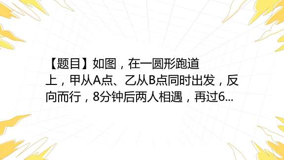 如图，在一圆形跑道上，甲从a点、乙从b点同时出发，反向而行，8分钟后两人相遇，再过6分钟甲到b点，又过10分钟两人再次相遇．甲环行一周需要的