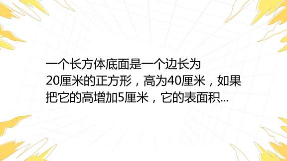 一个长方体底面是一个边长为20厘米的正方形，高为40厘米，如果把它的高增加5厘米，它的表面积会增加多少？百度教育