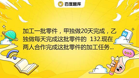 加工一批零件，甲独做20天完成，乙独做每天完成这批零件的 132现在两人合作完成这批零件的加工任务，甲中途休息了5天，乙也休息了若干天，这样