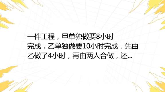 一件工程，甲单独做要8小时完成，乙单独做要10小时完成．先由乙做了4小时，再由两人合做，还要几小时？百度教育