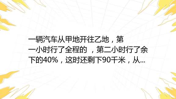 一辆汽车从甲地开往乙地，第一小时行了全程的 14，第二小时行了余下的40，这时还剩下90千米，从甲地到乙地有多少千米？百度教育