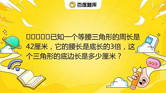 已知一个等腰三角形的周长是42厘米，它的腰长是底长的3倍，这个三角形的底边长是多少厘米？百度教育