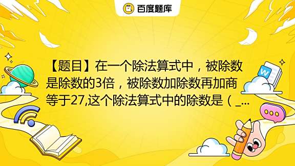 【题目】在一个除法算式中，被除数是除数的3倍，被除数加除数再加商等于27这个除法算式中的除数是（）。百度教育