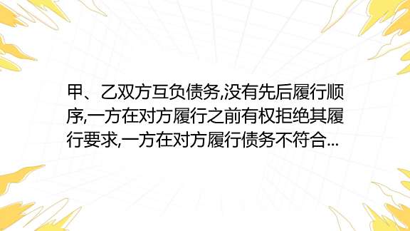 甲、乙双方互负债务没有先后履行顺序一方在对方履行之前有权拒绝其履行要求一方在对方履行债务不符合约定时有权拒绝其相应的履行要求。这在我国