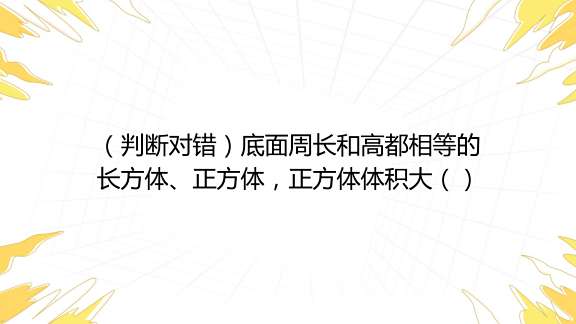 （判断对错）底面周长和高都相等的长方体、正方体，正方体体积大（）百度教育