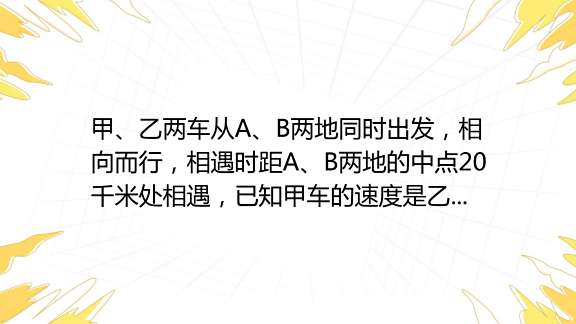 甲、乙两车从a、b两地同时出发，相向而行，相遇时距a、b两地的中点20千米处相遇，已知甲车的速度是乙车的，a、b两地间的路程是多少千米？百度教育