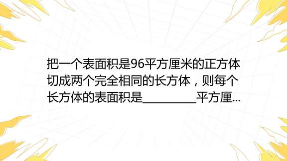把一个表面积是96平方厘米的正方体切成两个完全相同的长方体，则每个长方体的表面积是平方厘米．百度教育