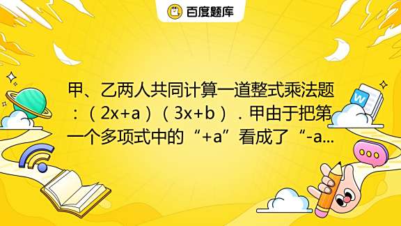 甲、乙两人共同计算一道整式乘法题：（2xa）（3xb）．甲由于把第一个多项式中的 A”看成了 A”，得到的结果为6x211x 10