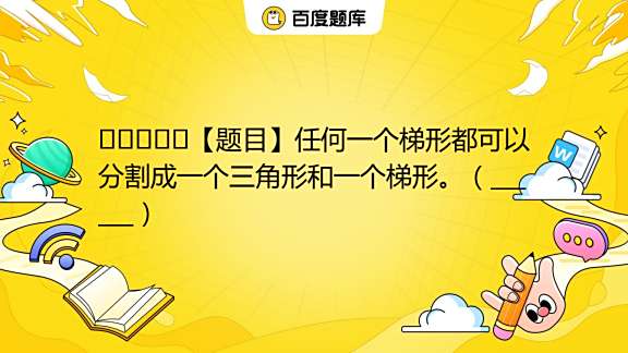 【题目】任何一个梯形都可以分割成一个三角形和一个梯形。（）百度教育