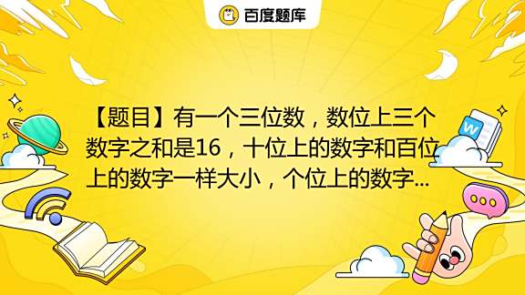 【题目】有一个三位数，数位上三个数字之和是16，十位上的数字和百位上的数字一样大小，个位上的数字是十位上数字的2倍。这个三位数是多少？百度教育