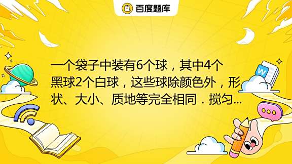 一个袋子中装有6个球，其中4个黑球2个白球，这些球除颜色外，形状、大小、质地等完全相同．搅匀后，在看不到球的条件下，随机从这个袋子中摸出一个球