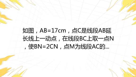 如图，ab17cm，点c是线段ab延长线上一动点，在线段bc上取一点n，使bn2cn，点m为线段ac的中点，则mn 14bn百度教育