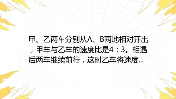 甲、乙两车分别从a、b两地相对开出，甲车与乙车的速度比是4：3。相遇后两车继续前行，这时乙车将速度提高了20。当甲车到达b地时，乙车距a地