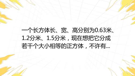 一个长方体长、宽、高分别为063米、12分米、15分米，现在想把它分成若干个大小相等的正方体，不许有剩余，则正方体的边长最大是