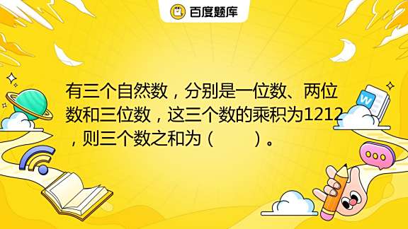 有三个自然数，分别是一位数、两位数和三位数，这三个数的乘积为1212，则三个数之和为（ ）。 A 153 B 135 C 1百度教育
