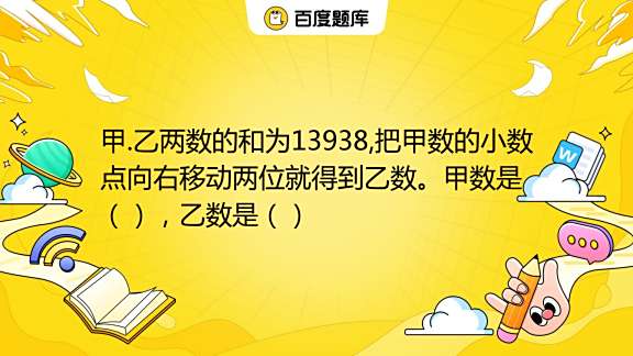 甲乙两数的和为13938把甲数的小数点向右移动两位就得到乙数。甲数是（），乙数是（）百度教育