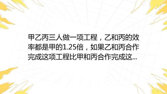 甲乙丙三人做一项工程，乙和丙的效率都是甲的125倍，如果乙和丙合作完成这项工程比甲和丙合作完成这项工程快10小时，问如果甲乙丙三人合作需要多